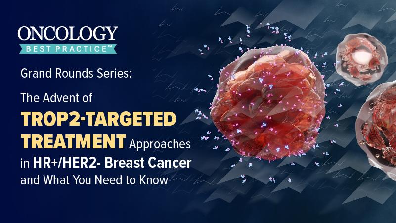 Oncology Best Practice Grand Rounds Series: The Advent of TROP2-Targeted Treatment Approaches in ...