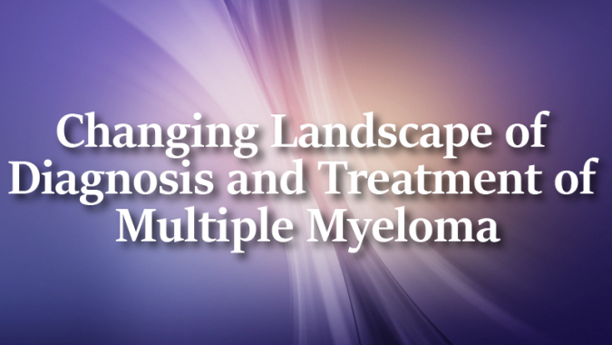 Changing Landscape of Diagnosis and Treatment of Multiple Myeloma | myCME Live