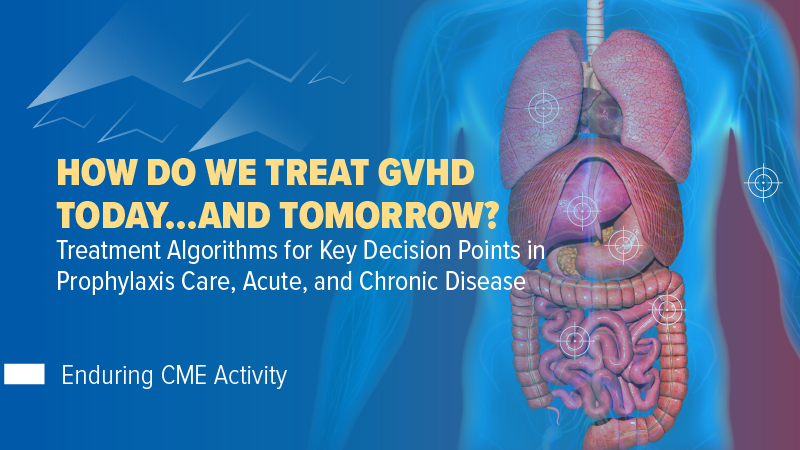 How Do We Treat GVHD Today…And Tomorrow? Treatment Algorithms for Key ...